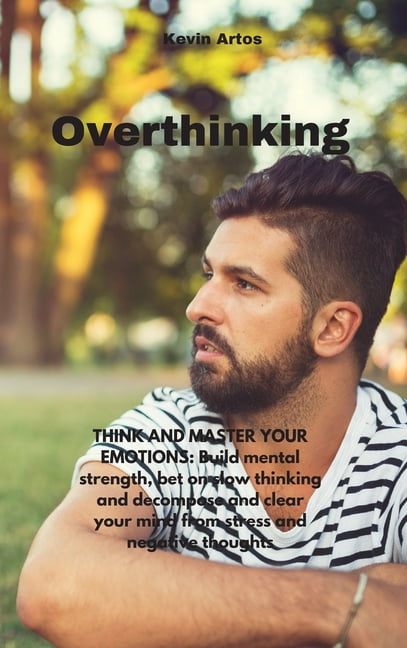 Overthinking: THINK AND MASTER YOUR EMOTIONS: Build mental strength ...