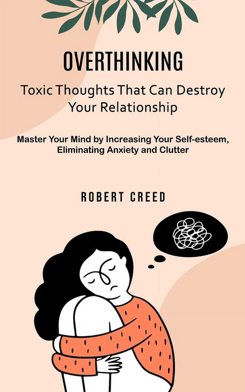 Overthinking: Toxic Thoughts That Can Destroy Your Relationship (Master Your Mind by Increasing ...