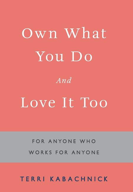 Own What You Do and Love it Too : For Anyone Who Works for Anyone ...