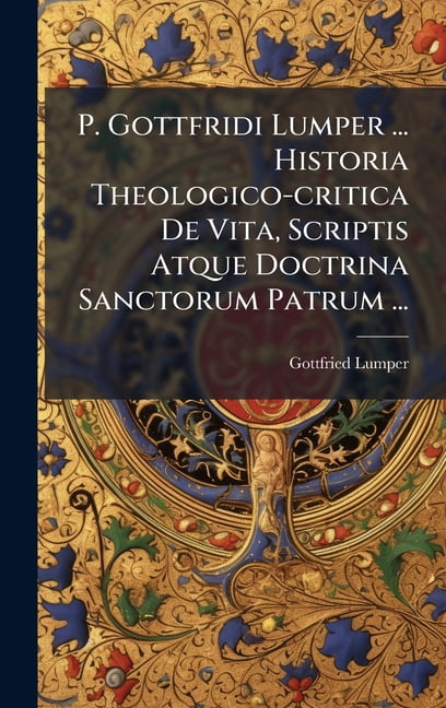 P. Gottfridi Lumper ... Historia Theologico-critica De Vita, Scriptis ...