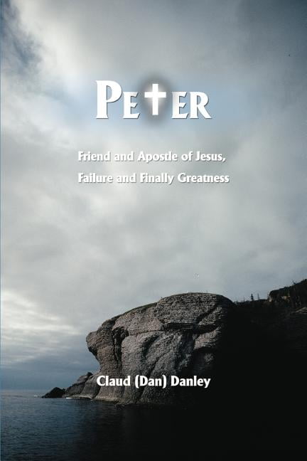 PETER: Friend and Apostle of Jesus, Failure and Finally Greatness ...