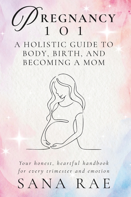 PREGNANCY 101 A Holistic Guide to Body, Birth, and Becoming a Mom: Your ...