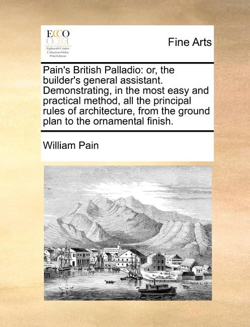 Pain's British Palladio: Or, the Builder's General Assistant ...