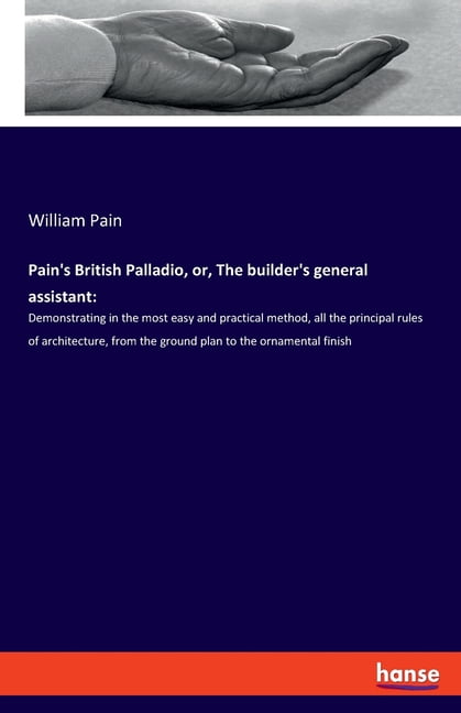 Pain's British Palladio, or, The builder's general assistant ...