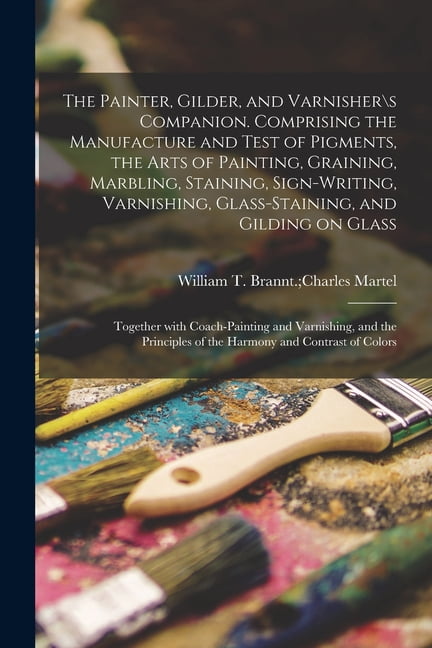 The Painter, Gilder, and Varnisher\s Companion. Comprising the ...