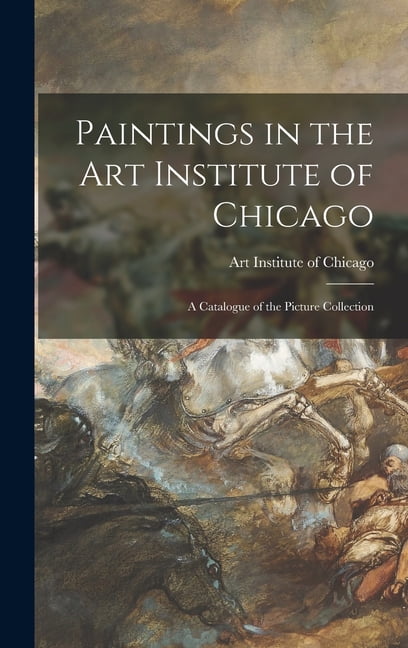 Paintings in the Art Institute of Chicago; a Catalogue of the Picture ...