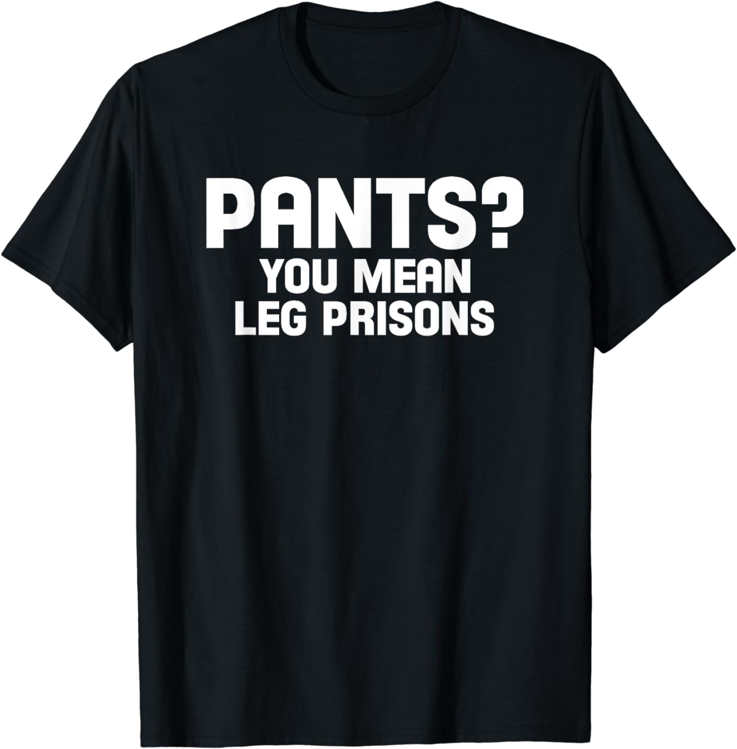 Pants. You mean leg prisons Hilarious Tee Shirt Design - Walmart.com