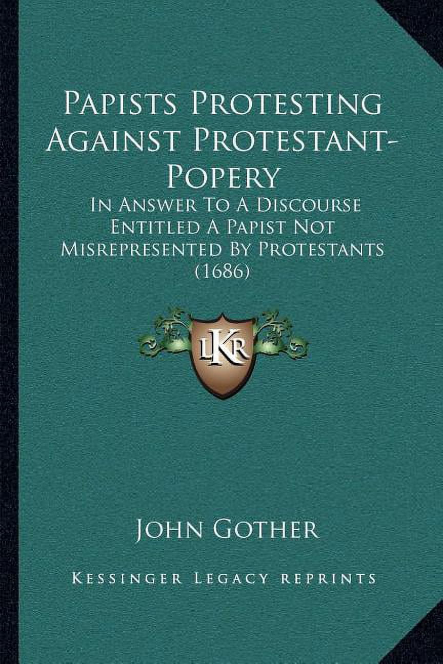 Papists Protesting Against Protestant-Popery: In Answer to a Discourse ...
