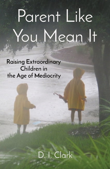 Parent Like You Mean It: Raising Extraordinary Children in the Age of ...