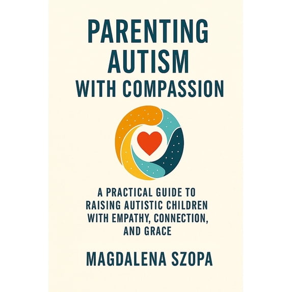 Parenting Autism With Compassion: A Practical Guide to Raising Autistic ...