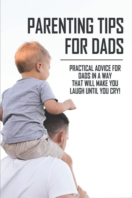 Parenting Tips For Dads : Practical Advice For Dads In A Way That Will ...