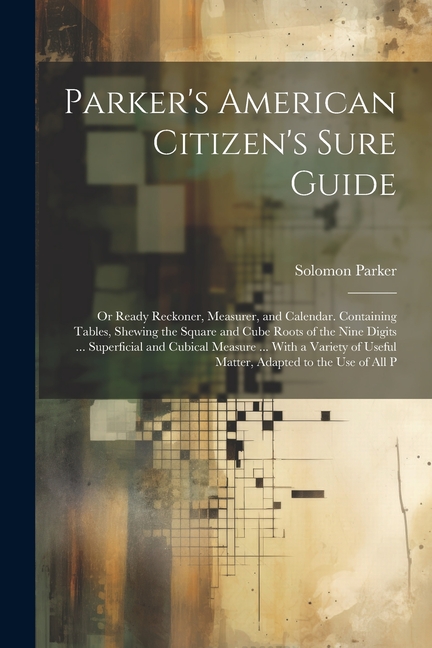 Parker's American Citizen's Sure Guide: Or Ready Reckoner, Measurer ...