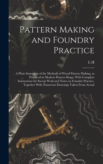 Pattern Making and Foundry Practice; a Plain Statement of the Methods of Wood Pattern Making, as ...