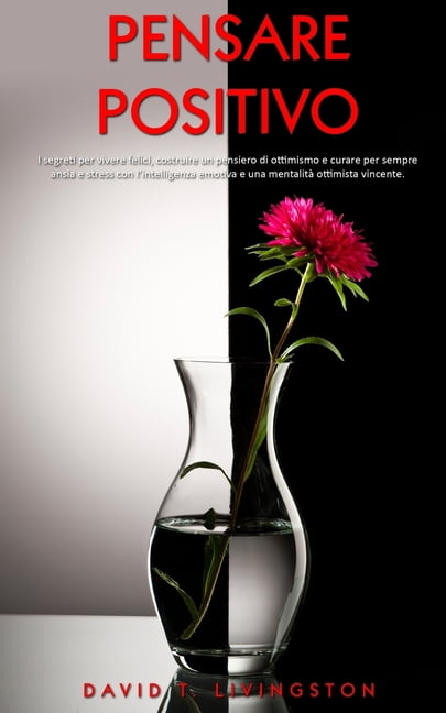 Pensare Positivo: I segreti per vivere felici, costruire un pensiero di ...