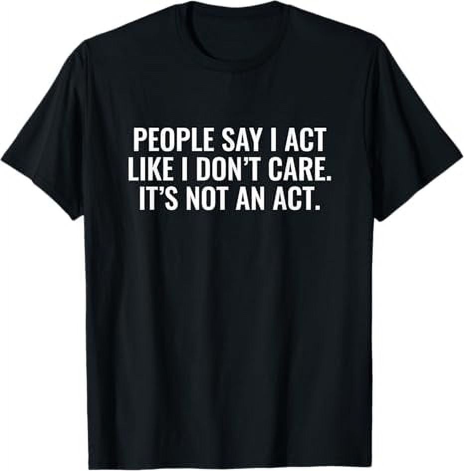 People Say I Act Like I Don't Care It's Not An Act T-Shirt - Walmart.com