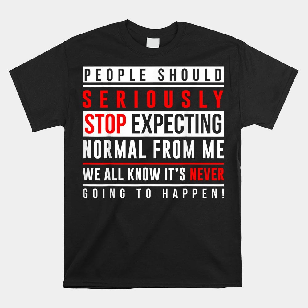 People Should Seriously Stop Expecting Normal From Me Shirt - Walmart.com