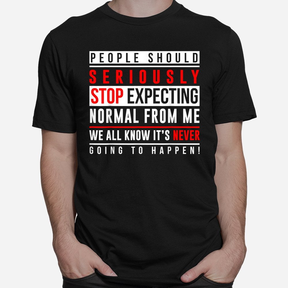 People Should Seriously Stop Expecting Normal From Me Shirt - Walmart.com