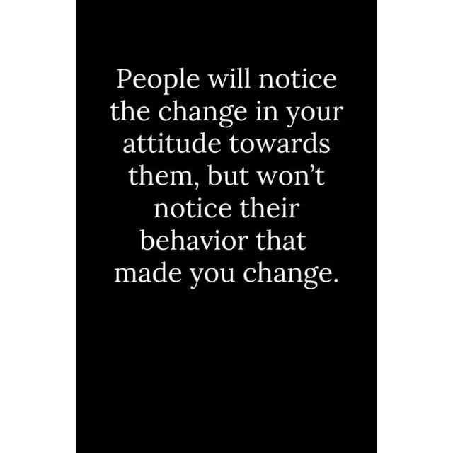 People will notice the change in your attitude towards them, but won't ...