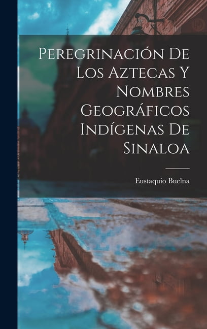 Peregrinación De Los Aztecas Y Nombres Geográficos Indígenas De Sinaloa ...