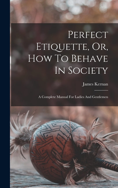 Perfect Etiquette, Or, How To Behave In Society: A Complete Manual For ...