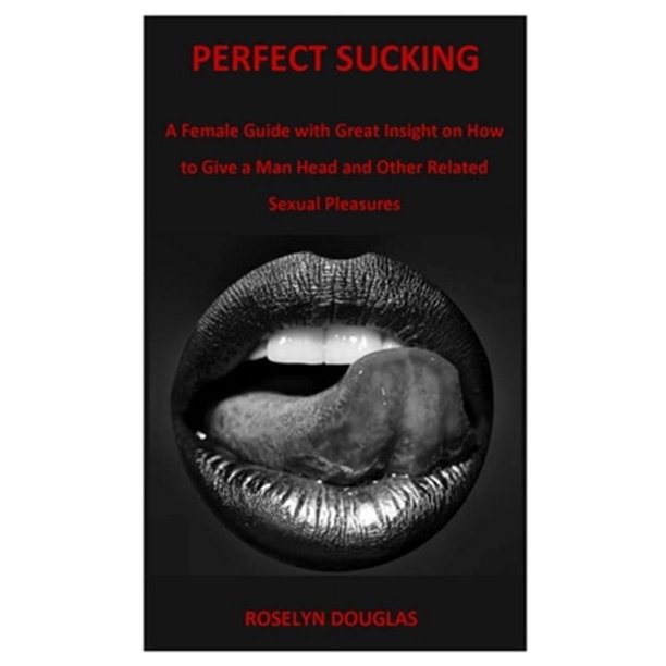 Perfect Sucking: A Female Guide with Great Insight on How to Give a Man Head and Other Related ...