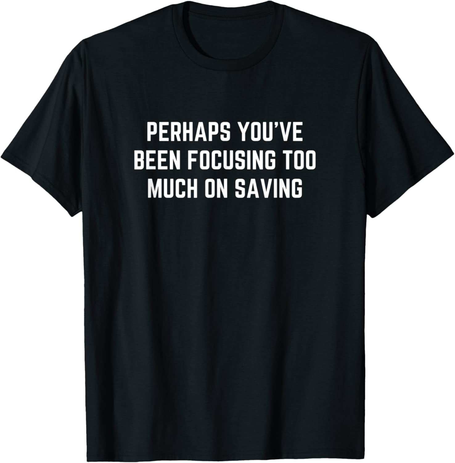 Perhaps you’ve been focusing too much on saving T-Shirt - Walmart.com