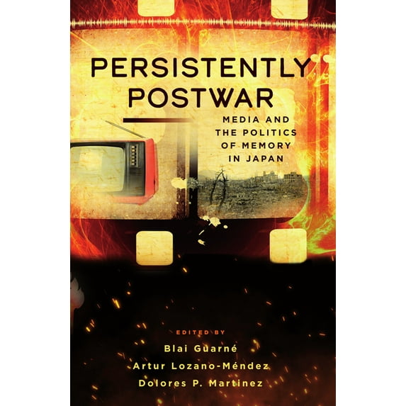 Persistently Postwar: Media and the Politics of Memory in Japan ...