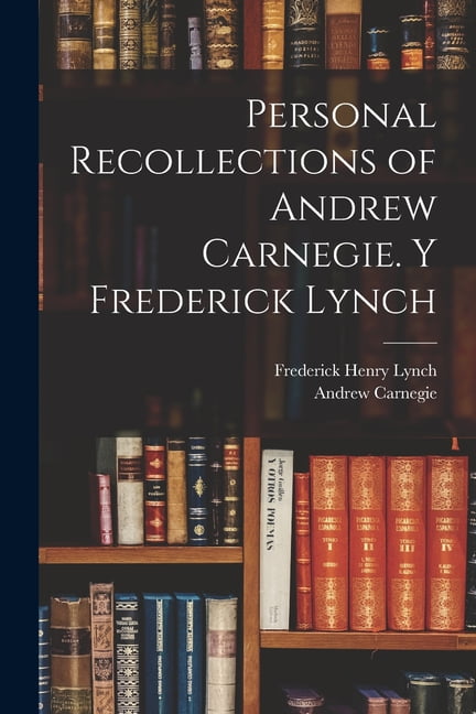 Personal Recollections of Andrew Carnegie. y Frederick Lynch ...