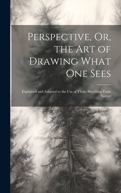 Perspective, Or, the Art of Drawing What One Sees: Explained and ...