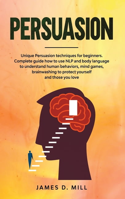 Persuasion: Unique Persuasion techniques for beginners. Complete guide ...