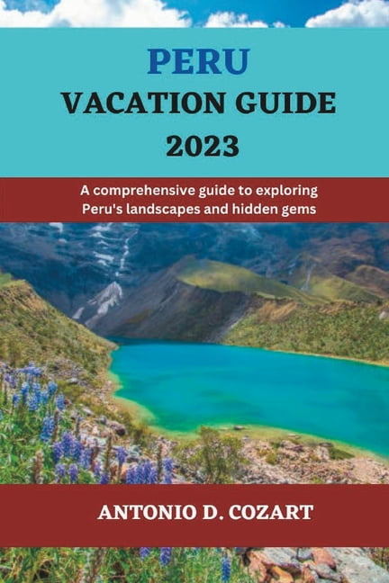 Peru Vacation Guide 2023: A comprehensive guide to exploring Peru's landscapes and hidden gems ...
