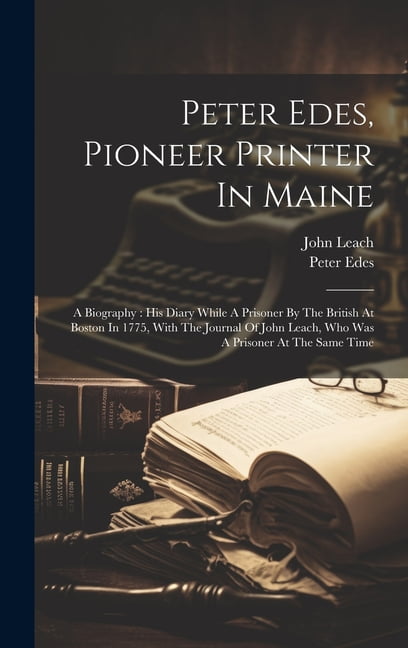 Peter Edes, Pioneer Printer In Maine : A Biography: His Diary While A ...