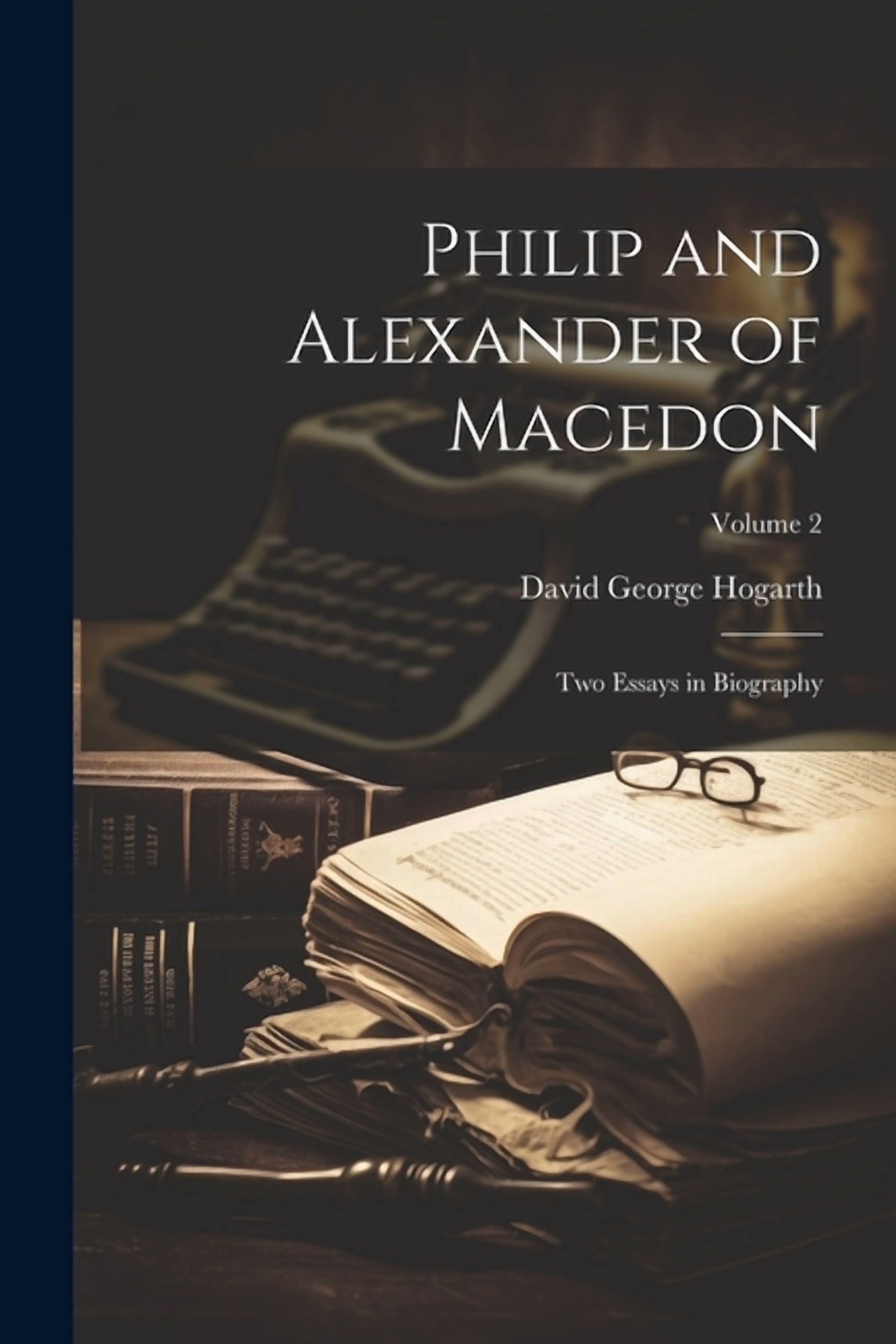 Philip and Alexander of Macedon : Two Essays in Biography; Volume 2 ...