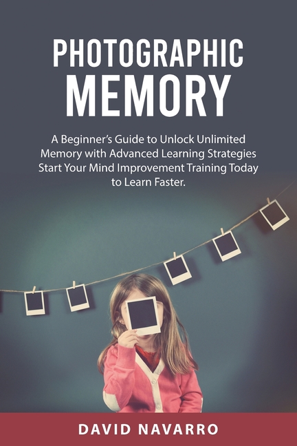 Photographic Memory : A Beginner's Guide to Unlock Unlimited Memory with Advanced Learning ...