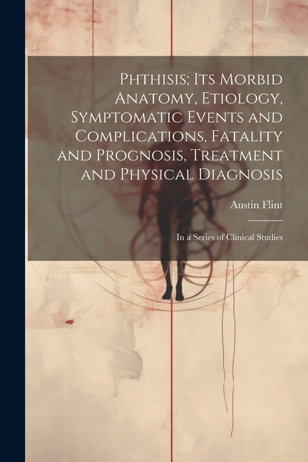 Phthisis; Its Morbid Anatomy, Etiology, Symptomatic Events and ...
