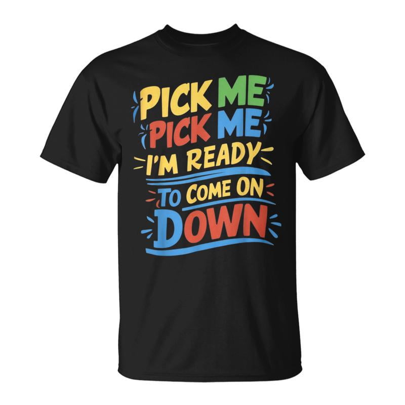 Pick Me Im Ready To Come On Down Enthusiastic Phrase TShirt - Walmart.com
