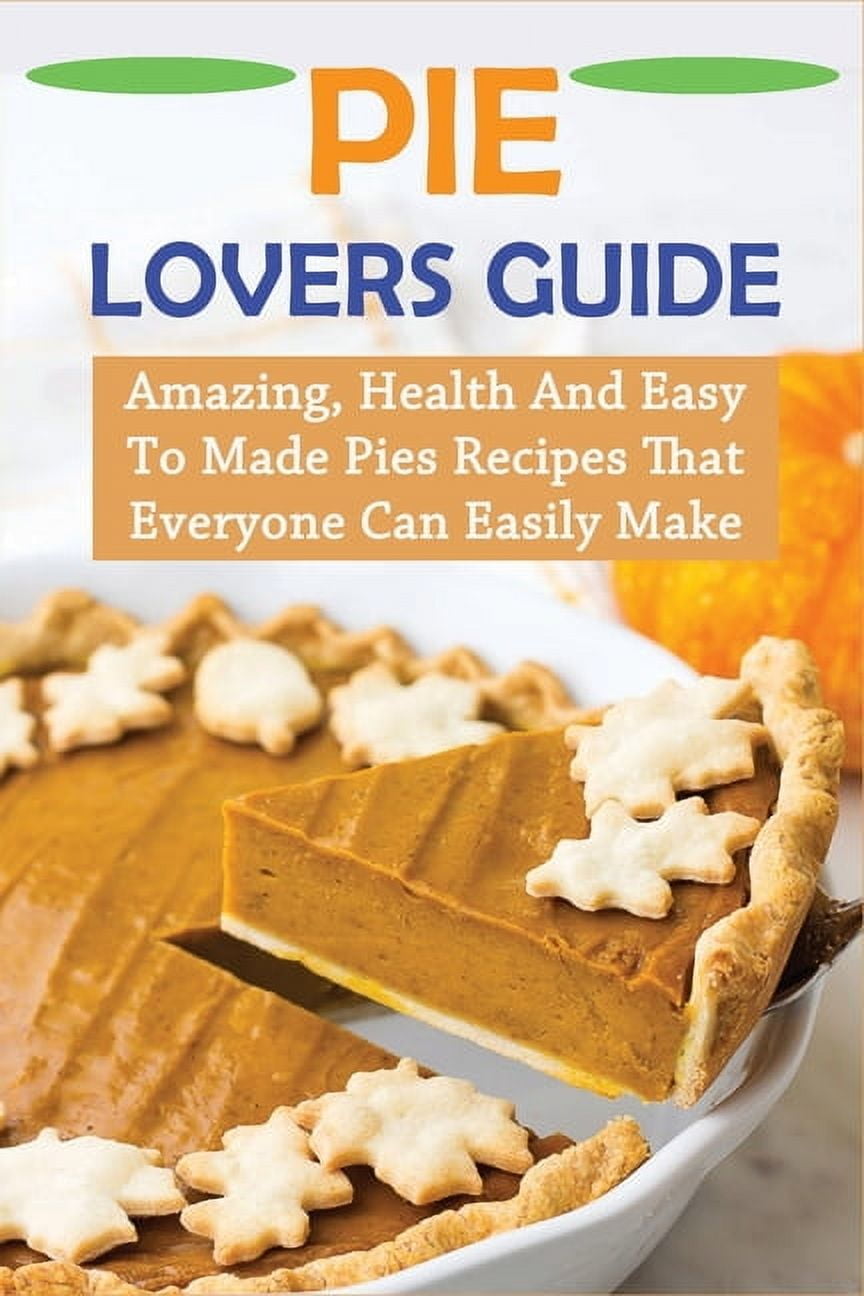 Pie Lovers Guide: Amazing, Health And Easy To Made Pies Recipes That ...