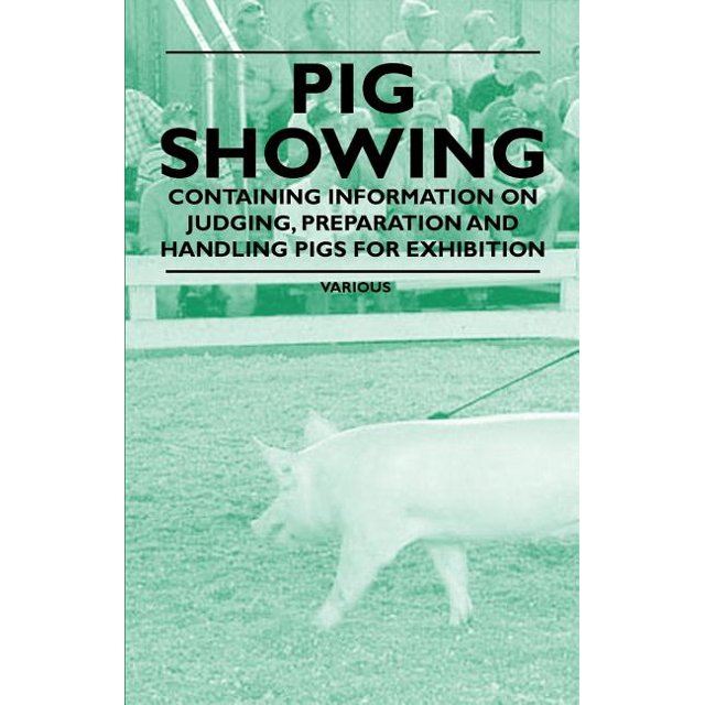 Pig Showing - Containing Information on Judging, Preparation and Handling Pigs for Exhibition ...