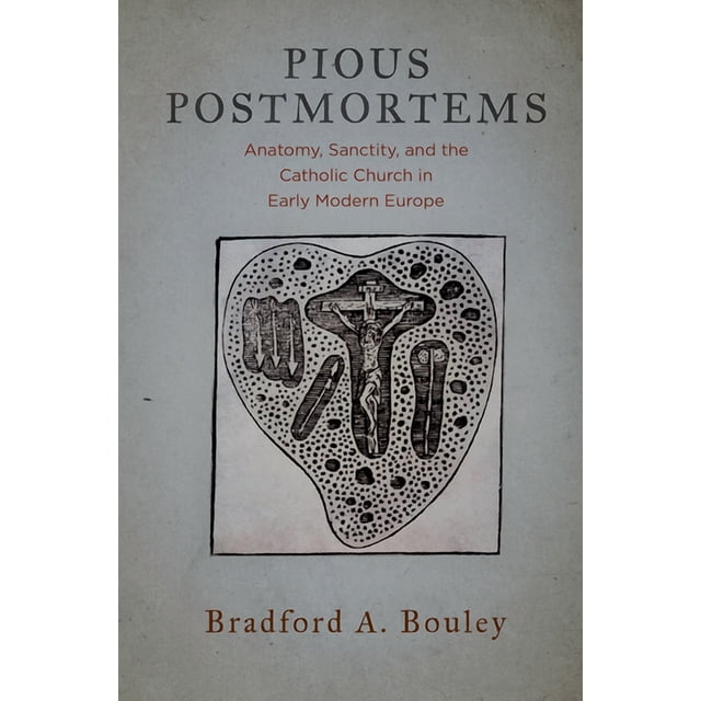 Pious Postmortems: Anatomy, Sanctity, and the Catholic Church in Early ...