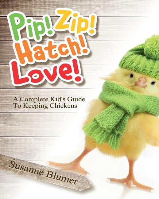 Pip! Zip! Hatch! Love!: A Complete Kid's Guide to Keeping Chickens ...