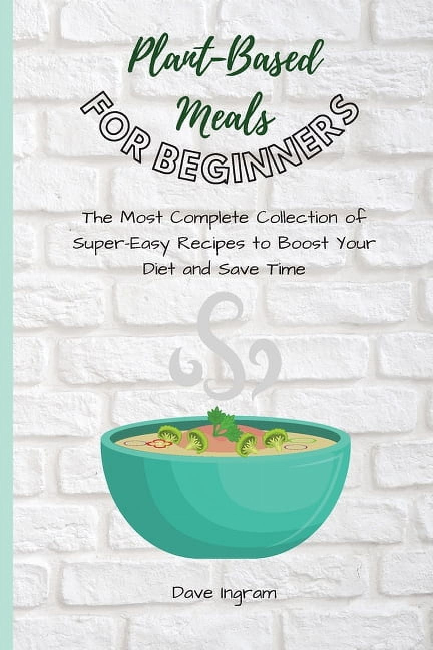 Plant-Base Meals for Beginners: The Most Complete Collection of Super ...