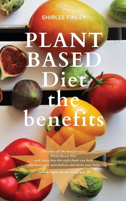Plant Based Diet - The Benefits: Discover all the benefits of a Plant Based Diet and learn how ...