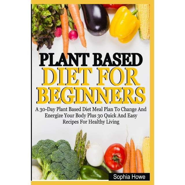 Plant Based Diets For Beginners: A 30-Day Plant Based Diet Meal Plan To Change And Energize Your ...