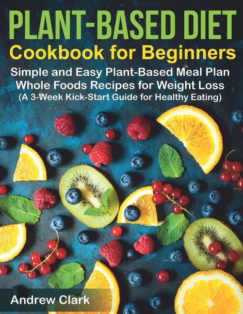 Plant-based Diet Cookbook for Beginners: Simple and Easy Plant-Based Meal Plan Whole Foods ...