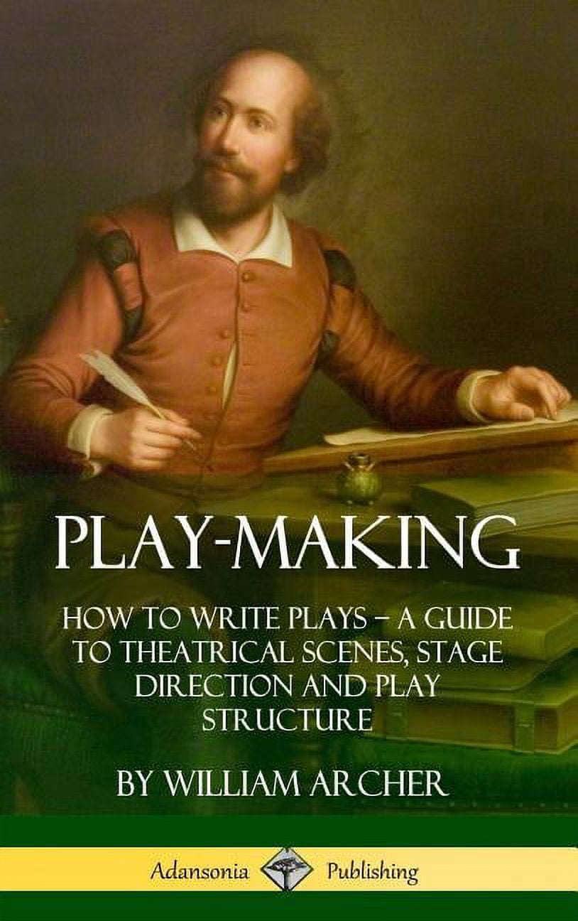 Play-Making: How to Write Plays - A Guide to Theatrical Scenes, Stage ...