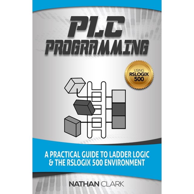 Plc Programming Using Rslogix 500: A Practical Guide to Ladder Logic and the Rslogix 500 ...