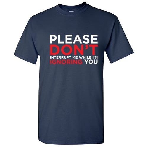 Please Don't Interrupt Me While I'm Ignoring You Tshirt Novelty Humor Graphic Tees Sarcasm ...
