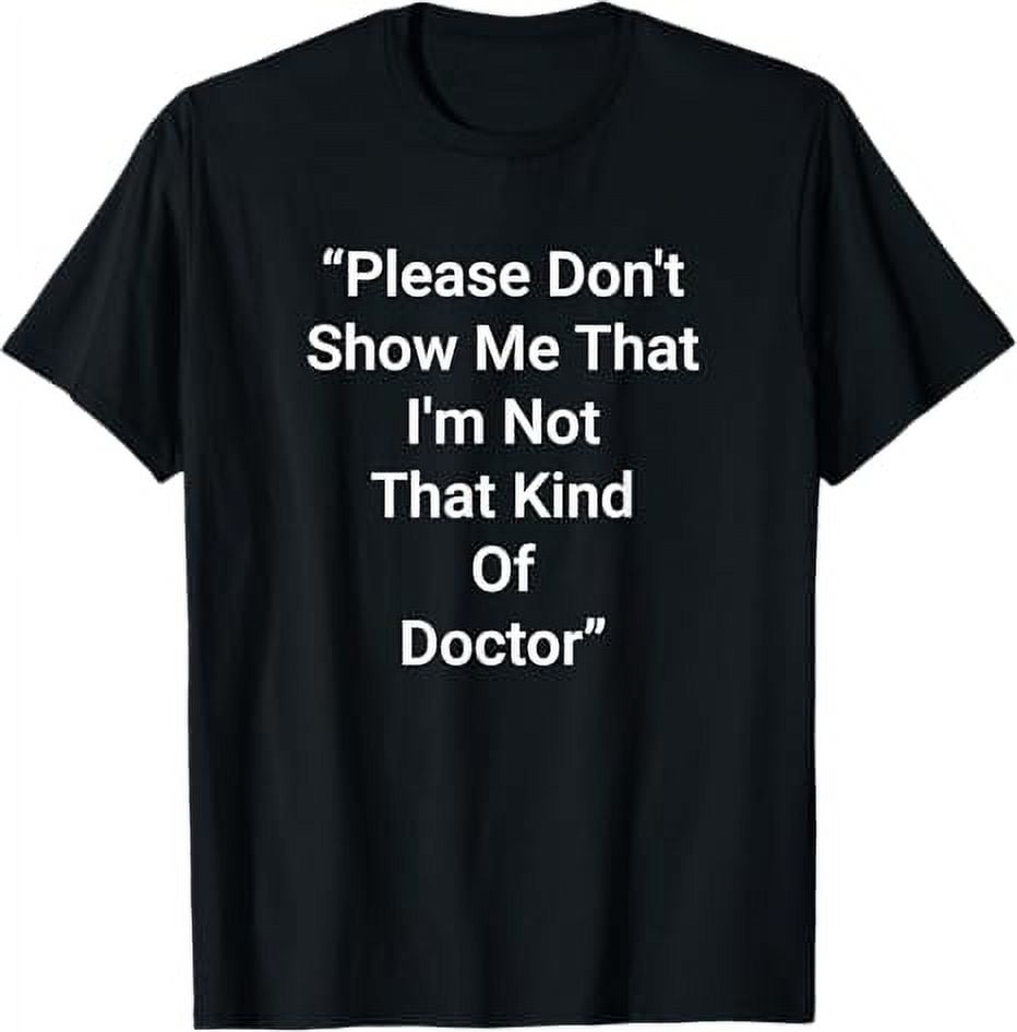 Please Don't Show Me That I'm Not That Kind Of Doctor T-Shirt - Walmart.com