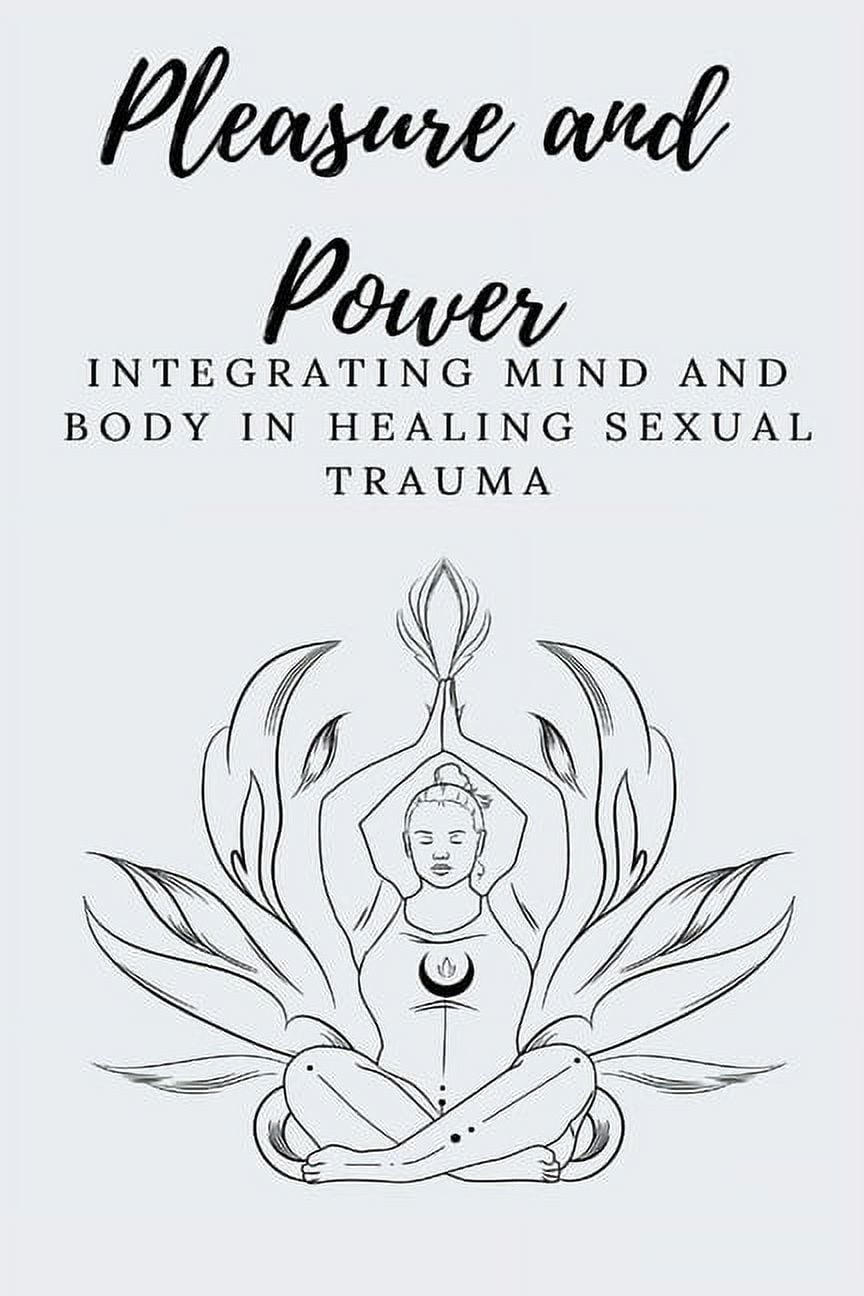 Pleasure and Power Integrating Mind and Body in Healing Sexual Trauma - Walmart.com