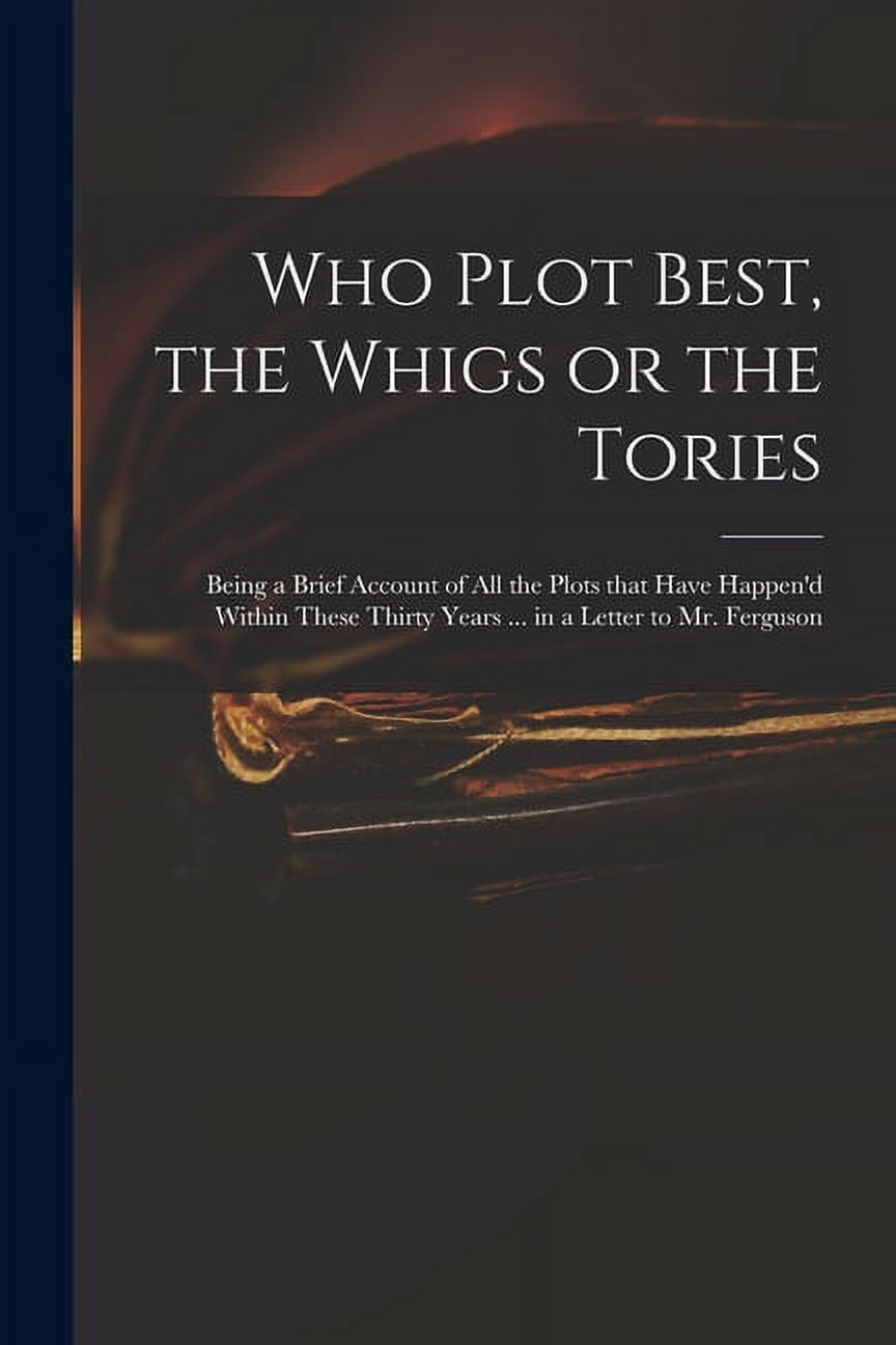 Who Plot Best, the Whigs or the Tories : Being a Brief Account of All ...